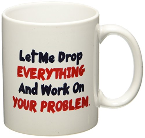 Let me drop everything and start working on your problem - 11 OZ Coffee Mug - Funny Inspirational and sarcasm - By A Mug To Keep TM