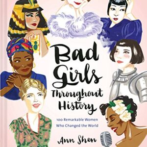 Bad Girls Throughout History: 100 Remarkable Women Who Changed the World (Ann Shen Legendary Ladies Collection)