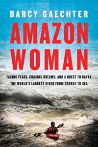 amazon woman: facing fears, chasing dreams, and a quest to kayak the world's largest river from source to sea