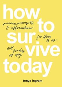 how to survive today: poems, prompts, and affirmations for those of us still finding our way