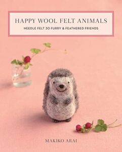 happy wool felt animals: needle felt 30 furry & feathered friends