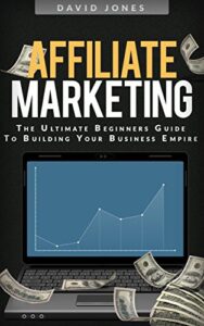 affiliate marketing: the ultimate beginners guide to building your business empire