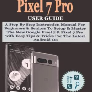 Google Pixel 7 Pro User Guide: A Step By Step Instruction Manual For Beginners & Seniors To Setup & Master The New Google Pixel 7 & Pixel 7 Pro with Easy Tips & Tricks For The Latest Android OS