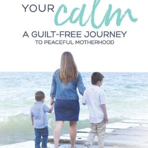 Create Your Calm: A Guilt-Free Journey to Peaceful Motherhood