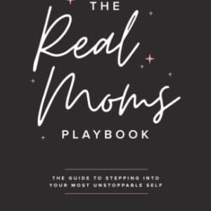 The Real Moms Playbook: The Guide To Stepping Into Your Most Unstoppable Self