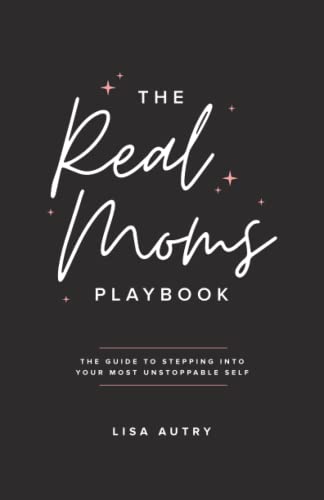 The Real Moms Playbook: The Guide To Stepping Into Your Most Unstoppable Self