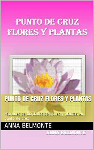 PUNTO DE CRUZ FLORES Y PLANTAS: Patrones de bordados de flores y plantas en punto de cruz (Spanish Edition)