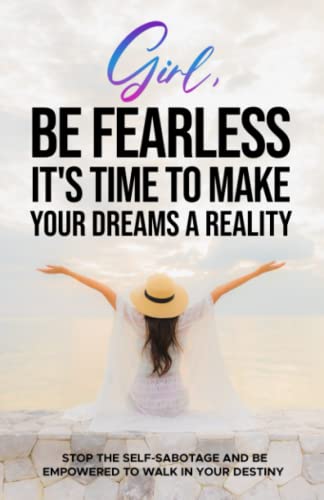 Girl, BE FEARLESS It's time to make your dreams a reality: Stop the Self-Sabotage and be Empowered to Walk in Your Destiny