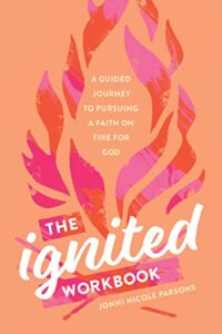 the ignited workbook: a guided journey to pursuing a faith on fire for god