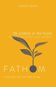 fathom bible studies: the promise of the future leader guide (ruth, isaiah, micah): a deep dive into the story of god