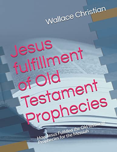 Jesus fulfillment of Old Testament Prophecies: How Jesus Fulfilled the Old testment Prophecies for the Messiah (BIBLE STUDY)