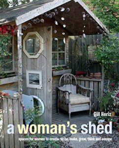 a woman's shed: spaces for women to create, write, make, grow, think, and escape