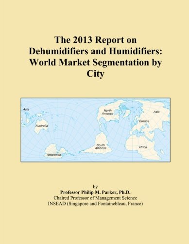 The 2013 Report on Dehumidifiers and Humidifiers: World Market Segmentation by City