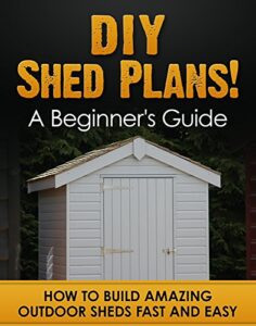 diy shed plans! a beginner’s guide: how to build amazing outdoor sheds fast and easy (shed building book 1)