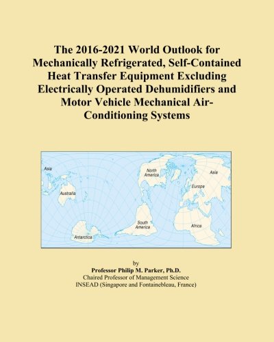 The 2016-2021 World Outlook for Mechanically Refrigerated, Self-Contained Heat Transfer Equipment Excluding Electrically Operated Dehumidifiers and Motor Vehicle Mechanical Air-Conditioning Systems