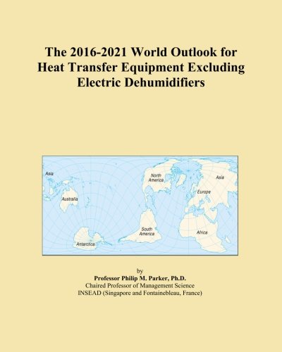 The 2016-2021 World Outlook for Heat Transfer Equipment Excluding Electric Dehumidifiers