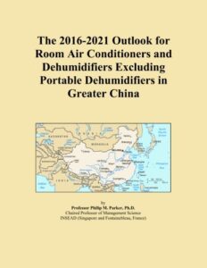 the 2016-2021 outlook for room air conditioners and dehumidifiers excluding portable dehumidifiers in greater china