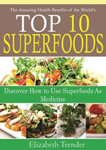 the amazing health benefits of the world’s top 10 super foods: discover how to use super foods as medicine