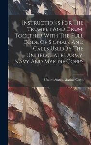 instructions for the trumpet and drum, together with the full code of signals and calls used by the united states army, navy and marine corps