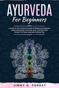 ayurveda for beginners: a guide to the ancient practice of balance and natural health harmonize your body, soul, and mind with simple-to-follow ayurvedic healing tips