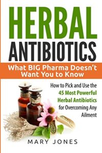 herbal antibiotics: what big pharma doesn’t want you to know - how to pick and use the 45 most powerful herbal antibiotics for overcoming any ailment