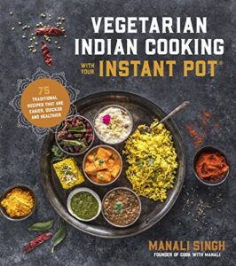 vegetarian indian cooking with your instant pot: 75 traditional recipes that are easier, quicker and healthier