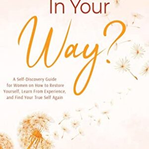 Is Your Way in Your Way?: A Self Discovery Guide for Women on How to Restore Yourself, Learn from Experience, and Find Your True Self Again.