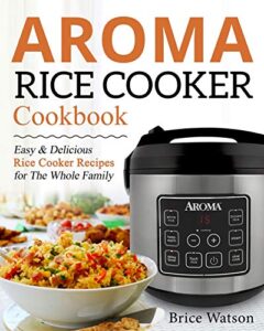 aroma rice cooker cookbook: easy and delicious rice cooker recipes for the whole family