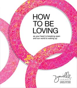 how to be loving: as your heart is breaking open and our world is waking up