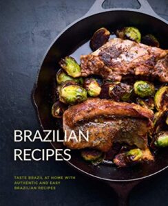 brazilian recipes: taste brazil at home with authentic and easy brazilian recipes (2nd edition)