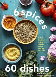 6 spices, 60 dishes: indian recipes that are simple, fresh, and big on taste