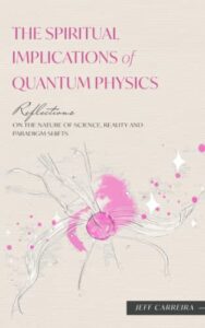 the spiritual implications of quantum physics: reflections on the nature of science, reality and paradigm shifts (reflections by jeff carreira)