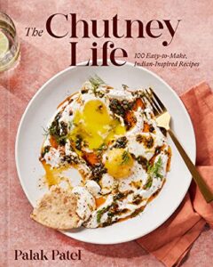 the chutney life: 100 easy-to-make indian-inspired recipes