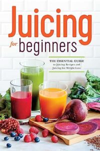 juicing for beginners: the essential guide to juicing recipes and juicing for weight loss