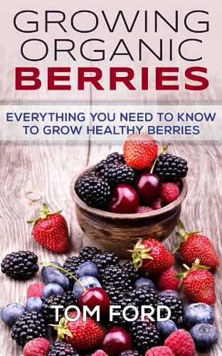 Growing Organic Berries: Everything You Need To Know To Grow Healthy Berries (Strawberries, Blueberries, Blackberries & Rasberries)