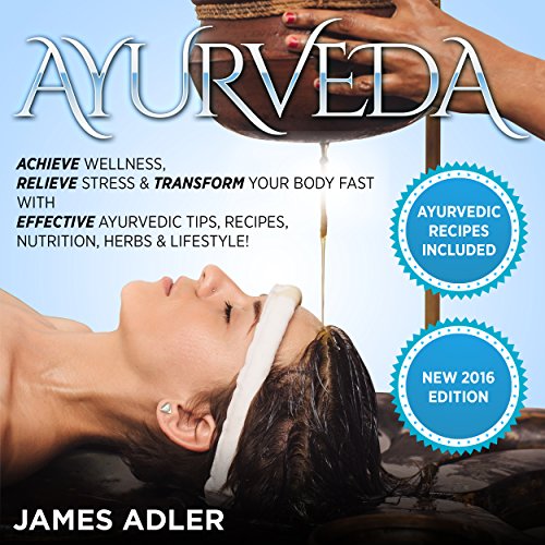 Ayurveda: Achieve Wellness, Relieve Stress & Transform Your Body Fast with Effective Ayurvedic Tips, Recipes, Nutrition, Herbs & Lifestyle!