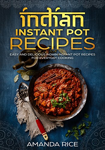 Indian Instant Pot Recipes: Easy and Delicious Indian Instant Pot Recipes for Everyday Cooking