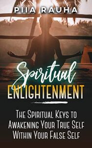 spiritual enlightenment - a guide to finding spiritual enlightenment: the spiritual keys to awakening your true self within your false self ( one of the ... enlightenment) (piia rauha book 5)