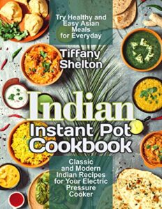 indian instant pot cookbook: classic and modern indian recipes for your electric pressure cooker. try healthy and easy asian meals for everyday (asian instant pot cookbook)