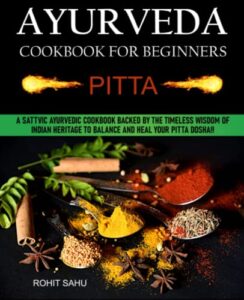 ayurveda cookbook for beginners: pitta: a sattvic ayurvedic cookbook backed by the timeless wisdom of indian heritage to balance and heal your pitta dosha!!