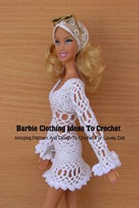 barbie clothing ideas to crochet: amazing pattern and design to crochet for lovely doll: diy barbie clothes