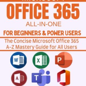 MICROSOFT OFFICE 365 ALL-IN-ONE FOR BEGINNERS & POWER USERS 2021: The Concise Microsoft Office 365 A-Z Mastery Guide for All Users (Word, Excel, ... Teams) (OFFICE 365 MASTERY GUIDE 2022)