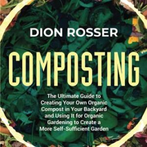 Composting: The Ultimate Guide to Creating Your Own Organic Compost in Your Backyard and Using It for Organic Gardening to Create a More Self-Sufficient Garden (Sustainable Gardening)