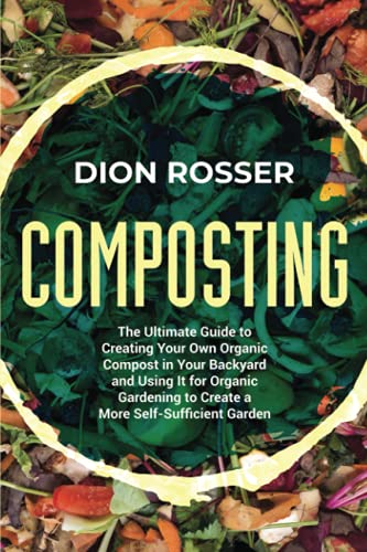 Composting: The Ultimate Guide to Creating Your Own Organic Compost in Your Backyard and Using It for Organic Gardening to Create a More Self-Sufficient Garden (Sustainable Gardening)