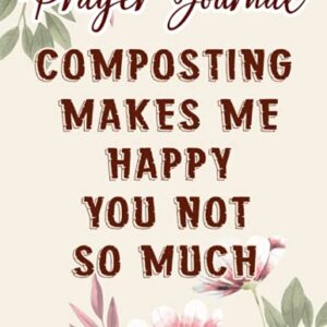 Composting Makes Me Happy Natural Gardener Graphic Prayer Journal: Biblical Gifts,, Prayerful Journal, Faith Based Gifts, Dayspring Planner 2021, Christian Accessories