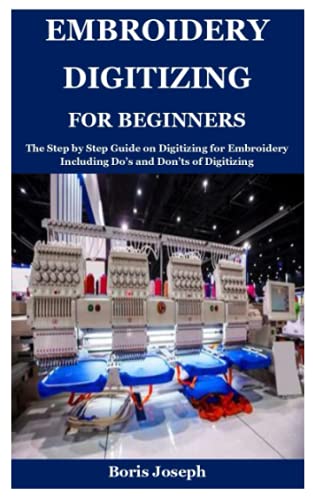 Embroidery Digitizing For Beginners: The Step by Step Guide on Digitizing for Embroidery Including Do’s and Don’ts of Digitizing