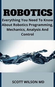 robotics: everything you need to know about robotics programming, mechanics , analysis and control