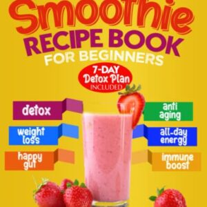 The Smoothie Recipe Book for Beginners: The A-Z Guide to Making Healthy Homemade Smoothies. 365 Days of Easy and Delicious Recipes Ready in 5 Minutes | 7-Day Detox Plan Included