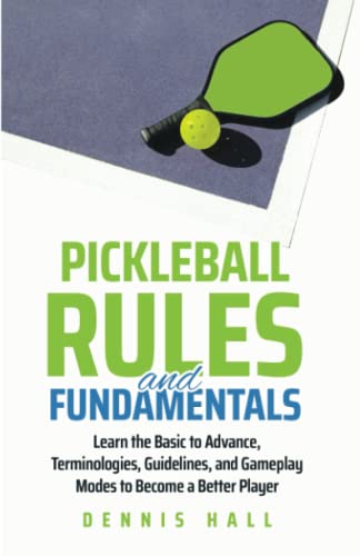 Pickleball Rules and Fundamentals: Learn the Basic to Advance Terminologies, Guidelines, and Gameplay Modes to Become a Better Player (Mastering the Game of Pickleball)