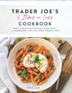 trader joe's 5 items or less cookbook: easy & delicious recipes using only 5 ingredients or less from trader joe's